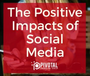 The Positive Impacts of Social Media - Pivotal Counseling Center